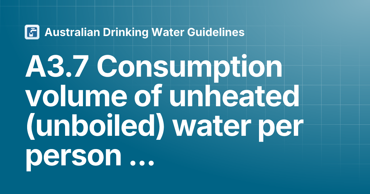 A3.7 Consumption volume of unheated (unboiled) water per person per day ...